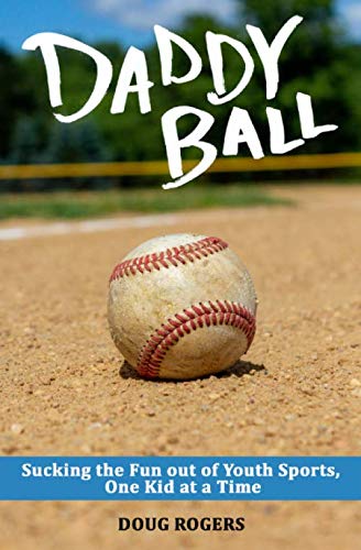 Daddy Ball: Sucking the Fun out of Youth Sports, One Kid at a Time ...