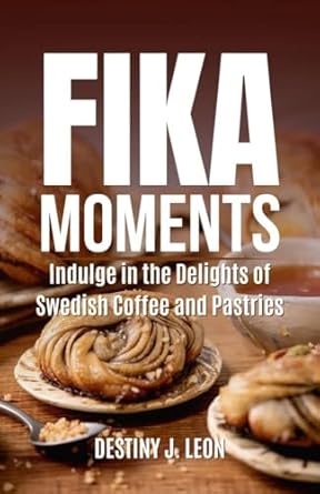 FIKA MOMENTS: Indulge in the Delights of Swedish Coffee and Pastries (DESTINY J. LEON FIKA ...