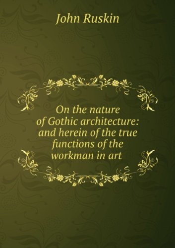 On the Nature of Gothic Architecture: And Herein of the True Functions ...