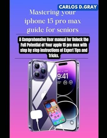 Buy Mastering your iphone 15 pro max guide for seniors: A Comprehensive User manual for Unlock ...