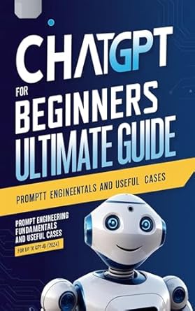 ChatGPT for Beginners Ultimate Guide: Prompt Engineering Fundamentals and Useful Cases: Unlock ...