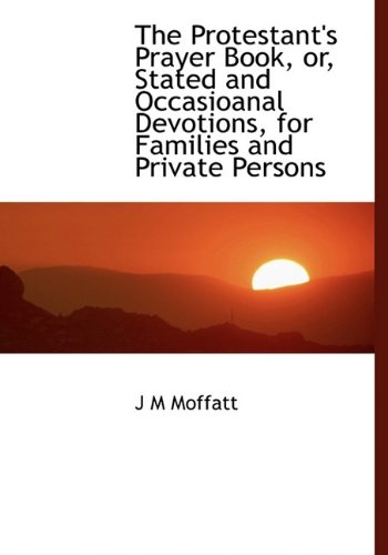 The Protestant's Prayer Book, or, Stated and Occasioanal Devotions, for ...
