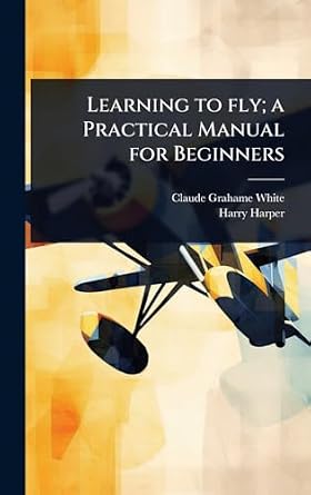 Learning to fly; a Practical Manual for Beginners: Grahame-White ...