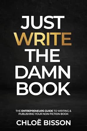 Just Write The Damn Book: The Entrepreneur's Guide to Writing and ...
