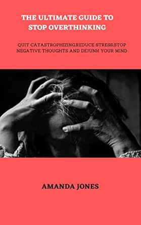 THE ULTIMATE GUIDE TO STOP OVERTHINKING: QUIT CATASTROPHIZING,REDUCE ...