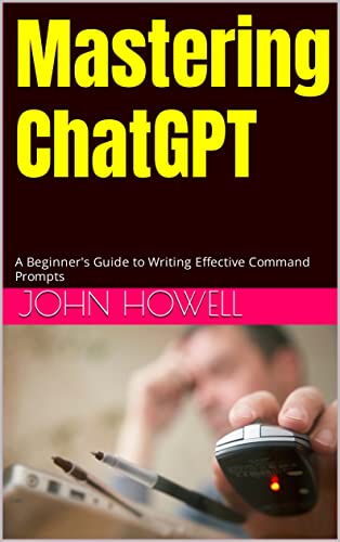 Mastering ChatGPT: A Beginner's Guide to Writing Effective Command Prompts eBook : Howell, John ...