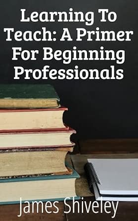Learning To Teach: A Primer For Beginning Professionals: Shiveley, Dr ...
