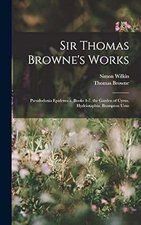 Amazon.fr - Sir Thomas Browne's Works: Pseudodoxia Epidemica, Books 4-7. the Garden of Cyrus ...
