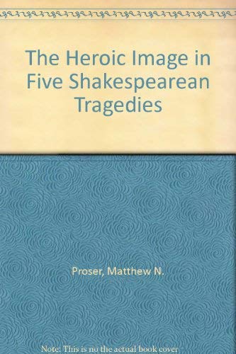 The Heroic Image in Five Shakespearean Tragedies: Proser, Matthew N ...