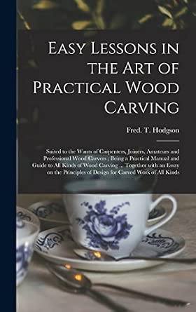 Easy Lessons in the Art of Practical Wood Carving: Suited to the Wants ...