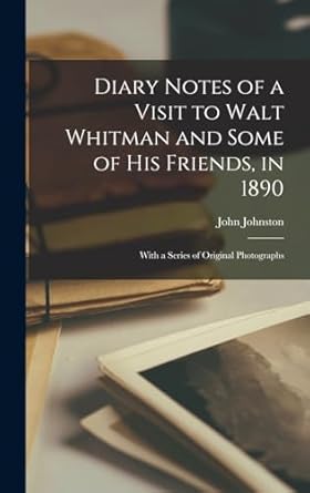 Diary Notes of a Visit to Walt Whitman and Some of his Friends, in 1890 ...