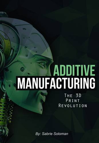 Additive Manufacturing: The 3D Print Revolution : Soloman, Sabrie ...