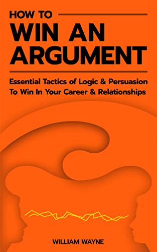 How to Win An Argument : Essential Tactics of Logic and Persuasion to ...