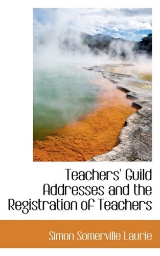 Teachers' Guild Addresses and the Registration of Teachers: Laurie ...