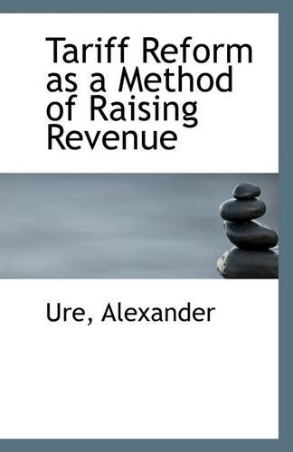 Tariff Reform as a Method of Raising Revenue: Alexander, Ure ...