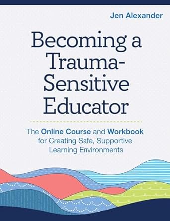 Becoming a Trauma-Sensitive Educator: The Online Course and Workbook ...