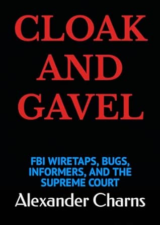 CLOAK AND GAVEL: FBI WIRETAPS, BUGS, INFORMERS, AND THE SUPREME COURT: Charns, Alexander ...