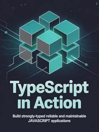 TypeScript in Action: Build Strongly-Typed, Reliable, and Maintainable JavaScript Applications ...