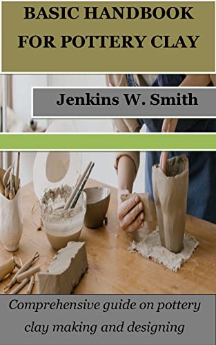 BASIC HANDBOOK FOR POTTERY CLAY: Comprehensive guide on pottery clay ...