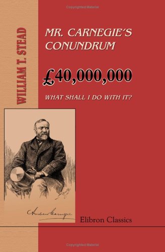 Mr. Carnegie's Conundrum: _40,000,000: What Shall I Do with It?: Stead ...