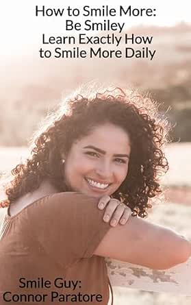 How to Smile More: Be Smiley: Learn Exactly How to Smile More Daily ...
