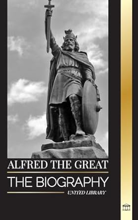 Alfred the Great: The biography of the King of the West Saxons who ...