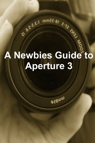 A Newbies Guide to Aperture 3: The Essential Beginners Guide to Getting Started with Apple's ...
