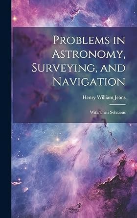 Problems in Astronomy, Surveying, and Navigation: With Their Solutions ...