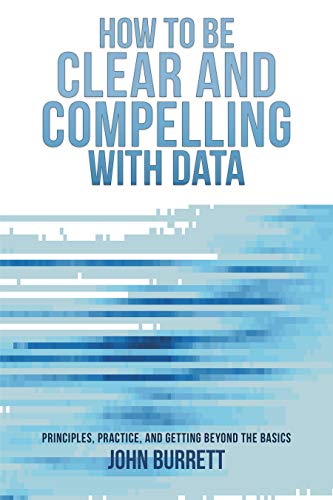 How To Be Clear and Compelling With Data: Principles, Practice, and ...