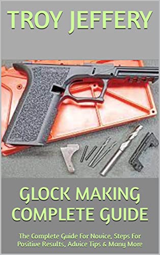 GLOCK MAKING COMPLETE GUIDE: The Complete Guide For Novice, Steps For ...