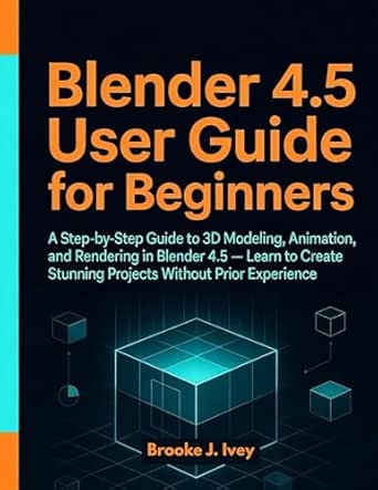 BLENDER 4.5 USER GUIDE FOR BEGINNERS: A Step-by-Step Guide to 3D Modeling, Animation, and ...