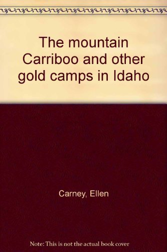 The Mountain Carriboo and Other Gold Camps in Idaho: Ellen Carney ...