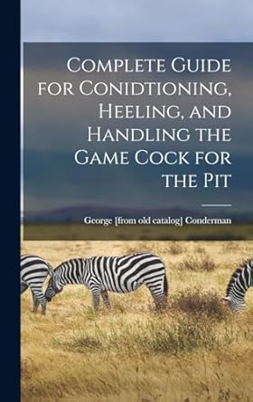 Complete Guide for Conidtioning, Heeling, and Handling the Game Cock ...