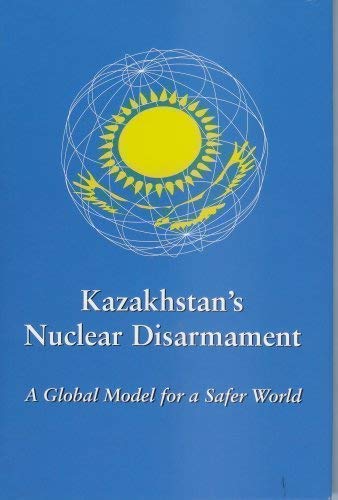 Kazakhstan's Nuclear Disarmament: A Global Model for a Safer World ...
