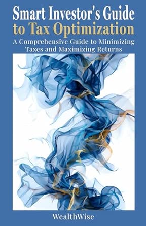 Smart Investor's Guide to Tax Optimization: A Comprehensive Guide to Minimizing Taxes and ...