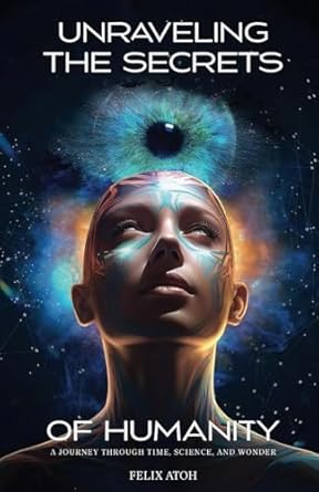 Unraveling the Secrets of Humanity: A Journey through Time, Science, and Wonder : Atoh, Felix ...