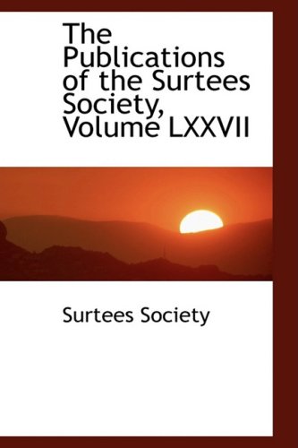 The Publications of the Surtees Society, Volume LXXVII: Society ...