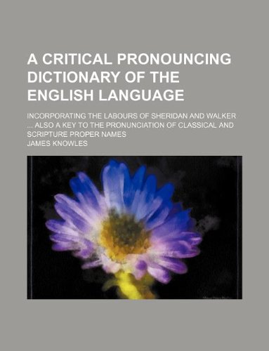 A Critical Pronouncing Dictionary of the English Language ...