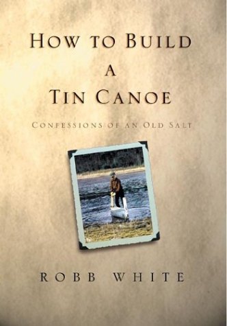 How to Build a Tin Canoe: Confessions of an Old Salt: Robb White ...