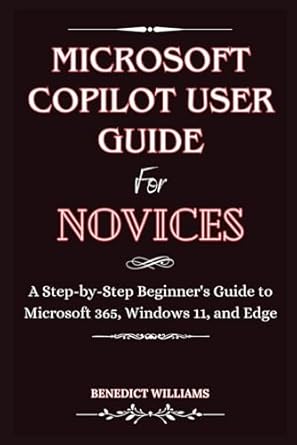 MICROSOFT COPILOT USER GUIDE FOR NOVICES: A Step-by-Step Beginner's Guide to Microsoft 365 ...
