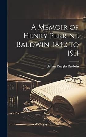 A Memoir of Henry Perrine Baldwin, 1842 to 1911: Baldwin, Arthur ...