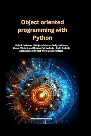 Object oriented programming with Python: Unlock the Power of Object-Oriented Design to Create ...