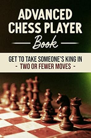 Advanced Chess Player Book: Get To Take Someone'S King In Two Or Fewer ...