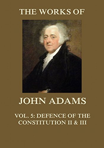 The Works of John Adams Vol. 5: Defence of the Constitution II and III ...