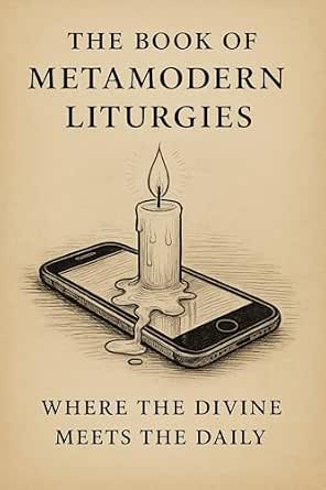 The Book of Metamodern Liturgies: Where the Divine Meets the Daily ...