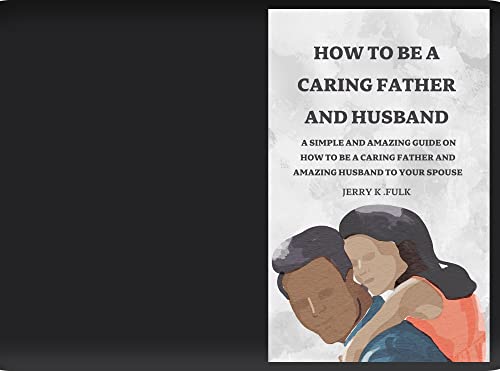 HOW TO BE A CARING FATHER AND HUSBAND: A Simple and Amazing guide on ...
