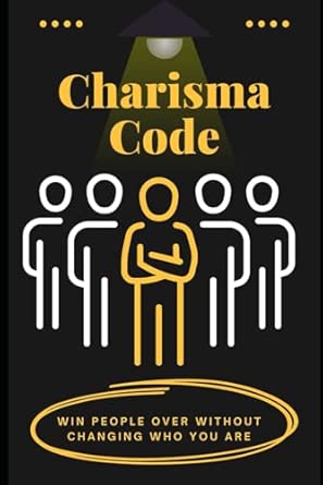 Charisma Code: Win People Over Without Changing Who You Are: The ...