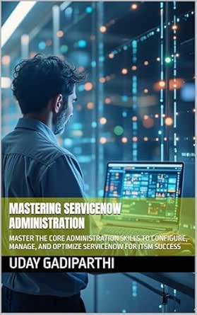 Mastering ServiceNow Administration: A Practical Guide for ITSM Professionals: Master the Core ...
