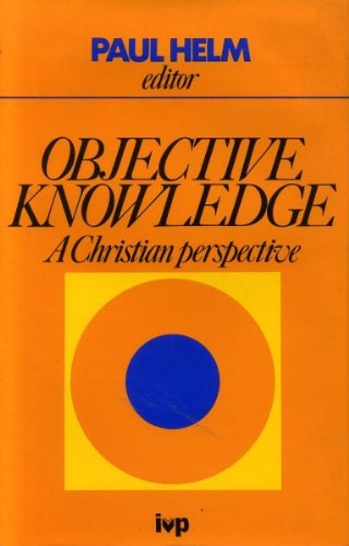 Objective knowledge: A Christian perspective: Helm, Paul (ed ...