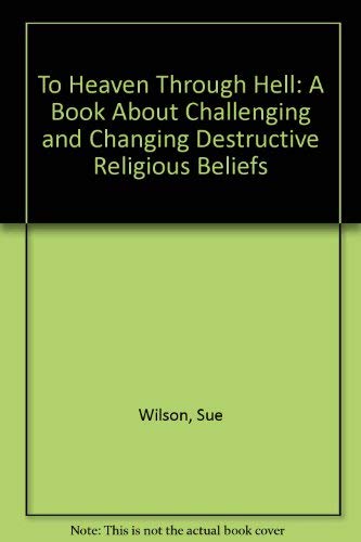To Heaven Through Hell: A Book About Challenging and Changing Destructive Religious Beliefs ...